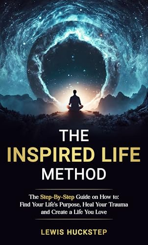 The Inspired Life Method: The step-by-step guide for How to Find Your Life's Purpose, Heal Your ...