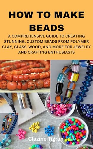 HOW TO MAKE BEADS: A COMPREHENSIVE GUIDE TO CREATING STUNNING, CUSTOM ...