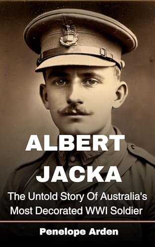 Albert Jacka: The Untold Story Of Australia's Most Decorated WWI Soldier by Penelope Arden ...