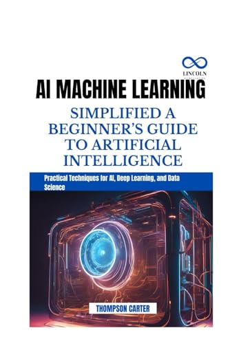 AI MACHINE LEARNING SIMPLIFIED A BEGINNER’S GUIDE TO ARTIFICIAL INTELLIGENCE: Practical ...