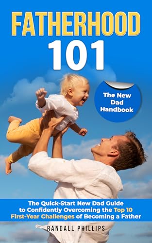 Fatherhood 101: The New Dad Handbook: The Quick-Start New Dad Guide to Confidently Overcoming ...