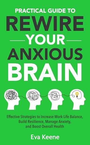 Practical Guide To Rewire Your Anxious Brain: Effective Strategies to ...