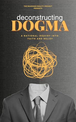 Deconstructing Dogma: A Rational Inquiry into Faith and Belief by ...