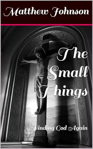The Small Things: Finding God Again by Matthew Johnson | Goodreads