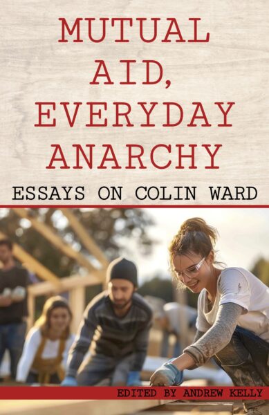 Mutual Aid, Everyday Anarchy: Essays on Colin Ward by Andrew Kelly ...