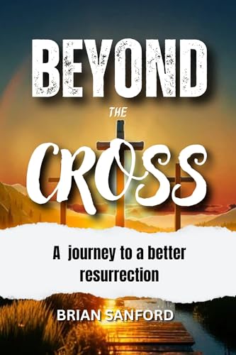 BEYOND THE CROSS: A JOURNEY TO A BETTER RESURRECTION by Brian Sanford ...