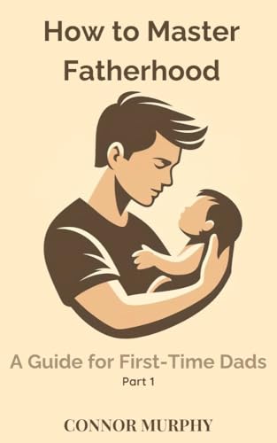 How to Master Fatherhood (Part 1): A Guide for First-Time Dads by Connor Murphy | Goodreads
