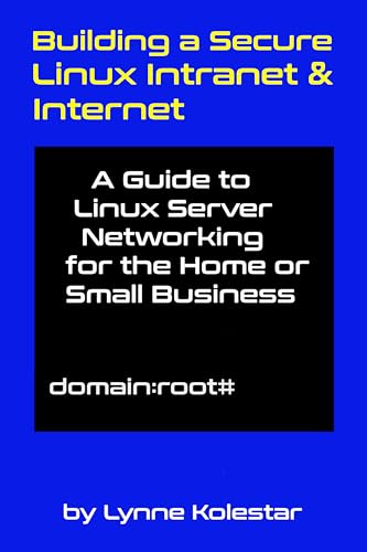 Building a Secure Linux Intranet & Internet: A Guide to Linux Server Networking for the Home or ...
