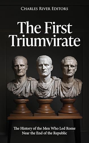 The First Triumvirate: The History of the Men Who Led Rome Near the End ...