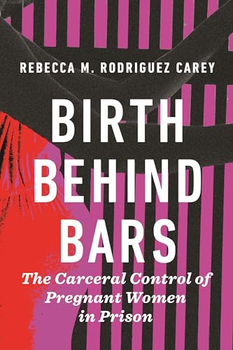 Birth Behind Bars: The Carceral Control of Pregnant Women in Prison by ...