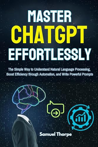 Mastering ChatGPT Effortlessly: The Simple Way to Understand Natural Language Processing, Boost ...