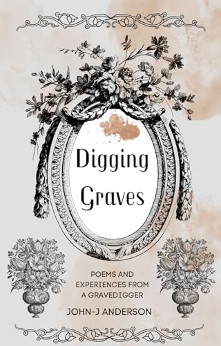 Digging Graves: Poems and Experiences From a Grave Digger by John-J ...