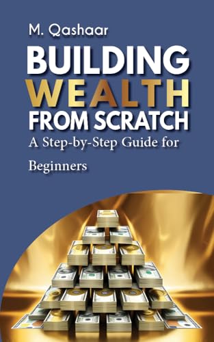 Building Wealth from Scratch: A Step-by-Step Guide for Beginners by M. Qashaar | Goodreads