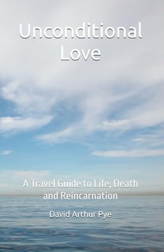 Unconditional Love: A Travel Guide to Life, Death and Reincarnation by David Arthur Pye | Goodreads