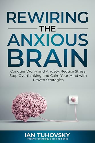 Rewiring The Anxious Brain: Conquer Worry and Anxiety, Reduce Stress ...