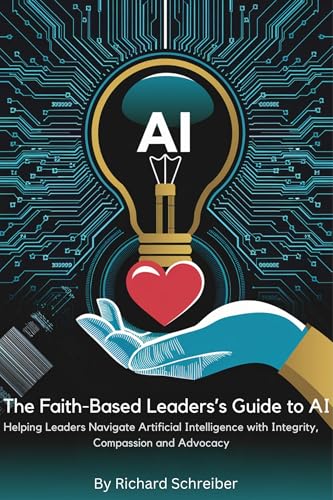 The Faith Based Guide to AI: HELPING LEADERS NAVIGATE ARTIFICIAL INTELLIGENCE WITH INTEGRITY ...