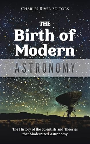 The Birth of Modern Astronomy: The History of the Scientists and ...