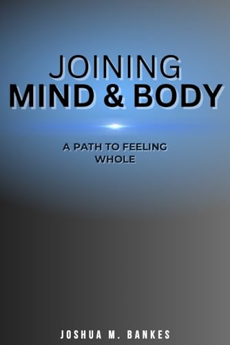 Joining Mind And Body: A Path To Feeling Whole by Joshua Michael Bankes ...