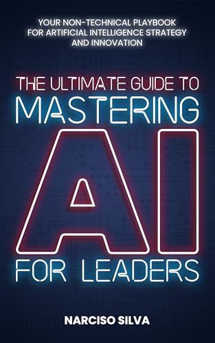 The Ultimate Guide to Mastering AI for Leaders: Your Non-technical Playbook for Artificial ...