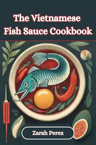 The Vietnamese Fish Sauce Cookbook: Authentic Recipes for Soups, Dips ...