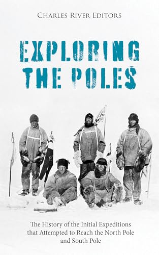 Exploring the Poles: The History of the Initial Expeditions that ...