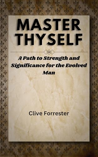 Master Thyself: A Path to Strength and Significance for the Evolved Man ...
