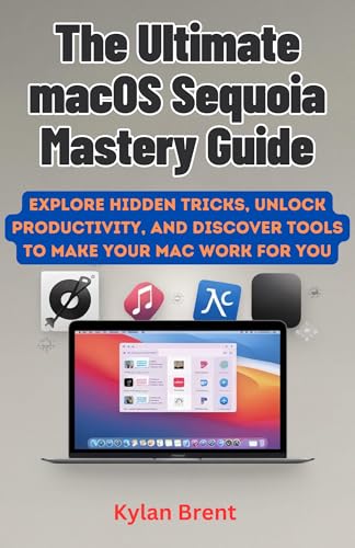 The Ultimate macOS Sequoia Mastery Guide: Explore Hidden Tricks, Unlock Productivity, and ...