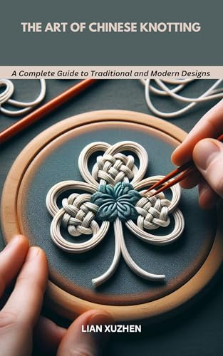 THE ART OF CHINESE KNOTTING: A Complete Guide to Traditional and Modern ...