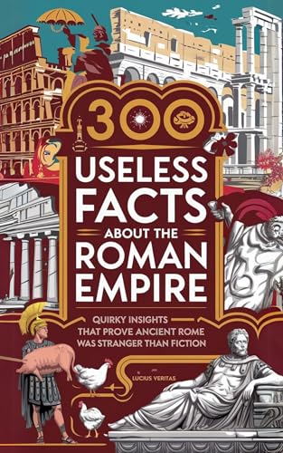 300 USELESS FACTS ABOUT THE ROMAN EMPIRE: Quirky Insights That Prove ...