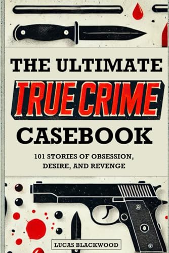 The Ultimate True Crime Casebook: 101 Stories of Obsession, Desire, and ...