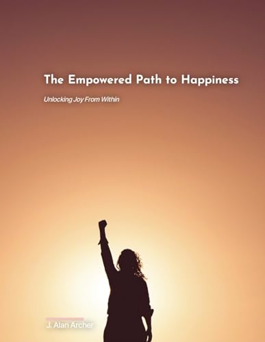 The Empowered Path to Happiness: Unlocking Joy From Within by J. Alan Archer | Goodreads
