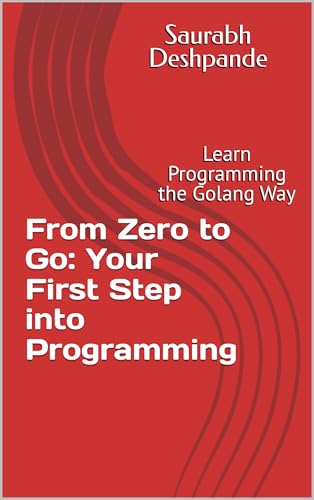 From Zero to Go: Your First Step into Programming: Learn Programming the Golang Way by Saurabh ...