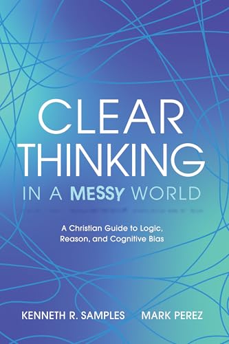 Clear Thinking in a Messy World: A Christian Guide to Logic, Reason ...