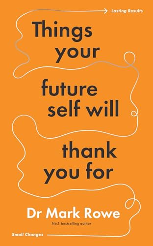 Things Your Future Self Will Thank You For: Small changes, lasting results by Mark Rowe | Goodreads