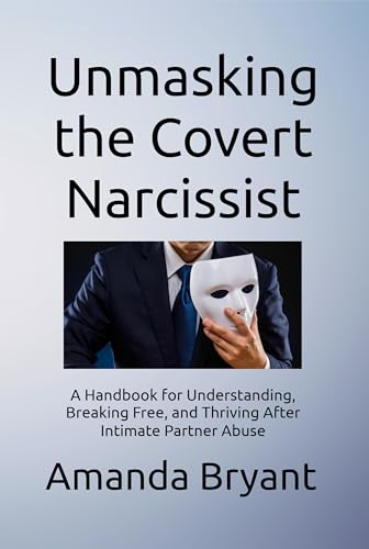 Unmasking the Covert Narcissist: A Handbook for Understanding, Breaking Free, and Thriving After ...
