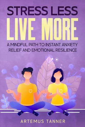Stress Less, Live More: Mindfulness to Instant Anxiety Relief and ...