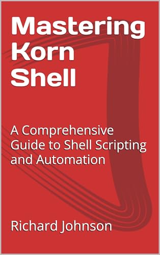 Mastering Korn Shell: A Comprehensive Guide to Shell Scripting and Automation by Richard Johnson ...