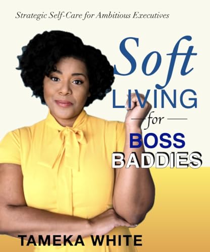 Soft Living for Boss Baddies: Strategic Self-Care for Ambitious Executives by Tameka White ...