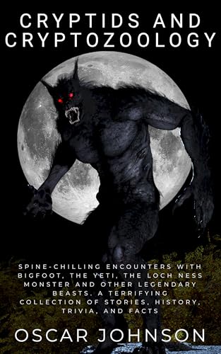 Cryptids and Cryptozoology: Spine-Chilling Encounters with Bigfoot, the Yeti, the Loch Ness ...