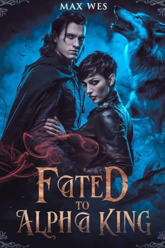 FATED TO ALPHA KING: A SECOND CHANCE FATED MATE PARANORMAL ROMANCE by MAX WES | Goodreads
