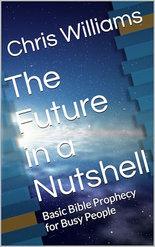 The Future in a Nutshell: Basic Bible Prophecy for Busy People by Chris Williams | Goodreads