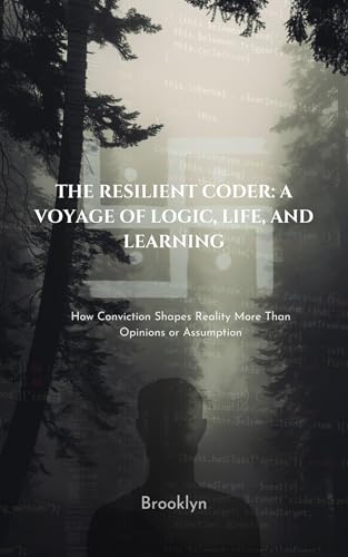 The Resilient Coder: A Voyage of Logic, Life, and Learning : How Conviction Shapes Reality More ...