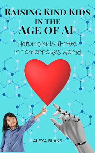 Raising Kind Kids in the Age of AI: Helping Kids Thrive in Tomorrow’s ...