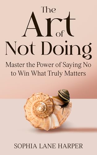 The Art of Not Doing: Master the Power of Saying No to Win What Truly ...