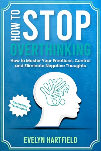 How to stop overthinking: How to Master Your Emotions, Control and Eliminate Negative Thoughts ...