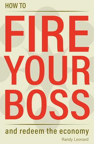 How to fire your boss: And redeem the economy by Randy Leonard | Goodreads