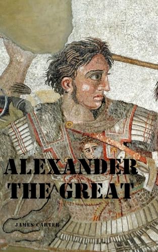 Alexander the Great: Conqueror, Visionary, and the Empire That Changed ...
