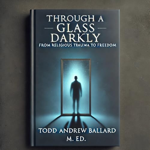 Through A Glass Darkly: From Religious Trauma To Freedom by Todd Andrew Ballard M. Ed. | Goodreads