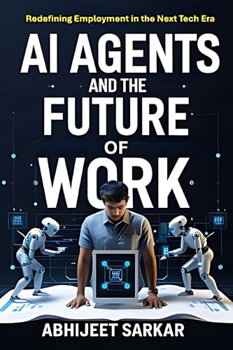 AI Agents and the Future of Work: Redefining Employment in the Next Tech Era by ABHIJEET SARKAR ...