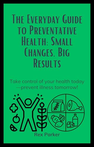 The Everyday Guide to Preventative Health: Small Changes, Big Results ...